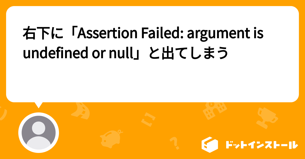 右下に「Assertion Failed: argument is undefined or null」と出てしまう - プログラミングなら ...