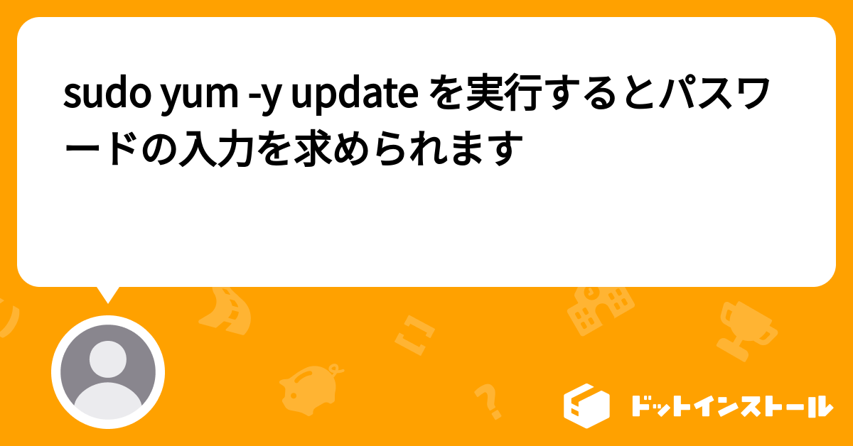 sudo yum -y update を実行するとパスワードの入力を求められます - プログラミングならドットインストール