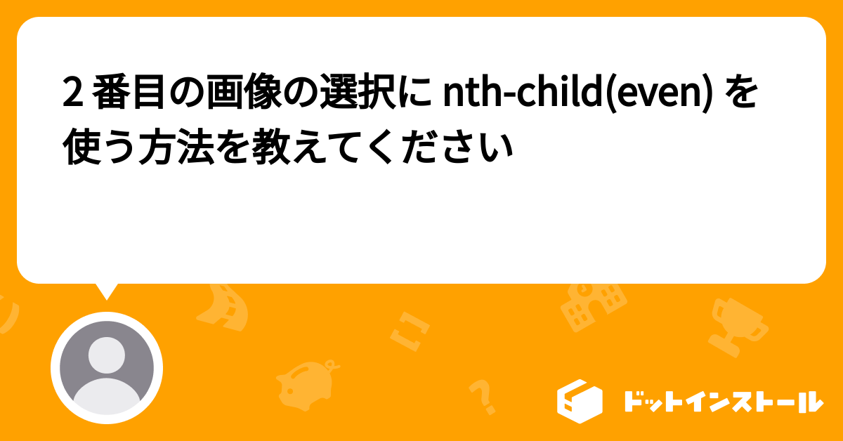 2 番目の画像の選択に nth-child(even) を使う方法を教えてください - プログラミングならドットインストール
