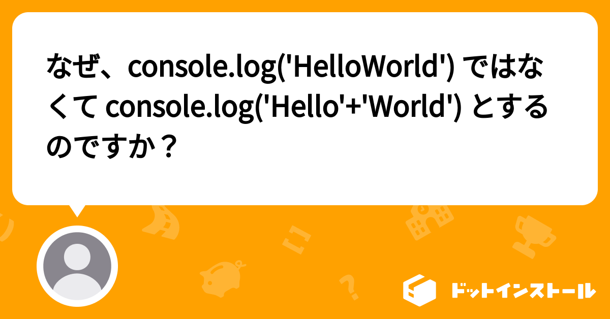 なぜ、console.log('HelloWorld') ではなくて console.log('Hello'+'World') とするのですか ...