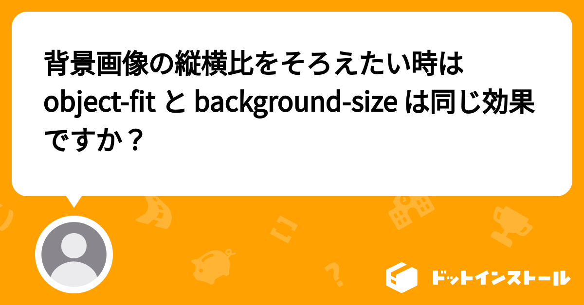 背景画像の縦横比をそろえたい時は object-fit と background-size は同じ効果ですか？ - プログラミングならドット ...