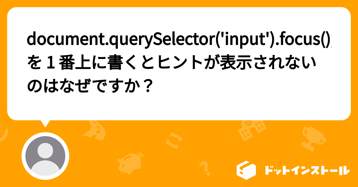 document.querySelector('input').focus(); を 1 番上に書くとヒントが表示されないのはなぜですか？ - プログラミングならドットインストール