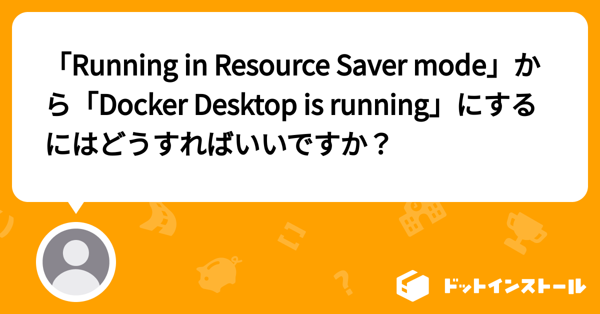 「Running in Resource Saver mode」から「Docker Desktop is running」にするにはどうすればいいですか？ - プログラミングならドットインストール