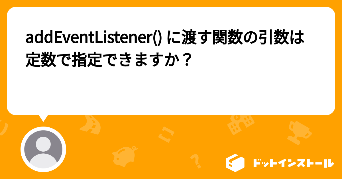 addEventListener() に渡す関数の引数は定数で指定できますか？ - プログラミングならドットインストール