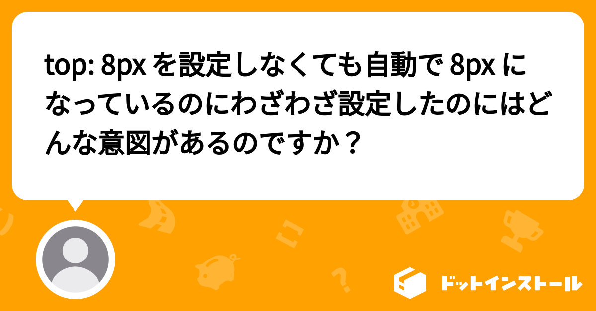 top: 8px を設定しなくても自動で 8px になっているのにわざわざ設定したのにはどんな意図があるのですか？ - プログラミングなら ...