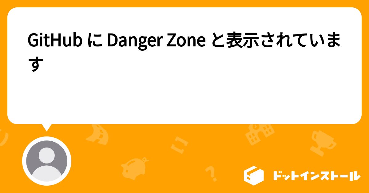 GitHub に Danger Zone と表示されています - プログラミングならドットインストール