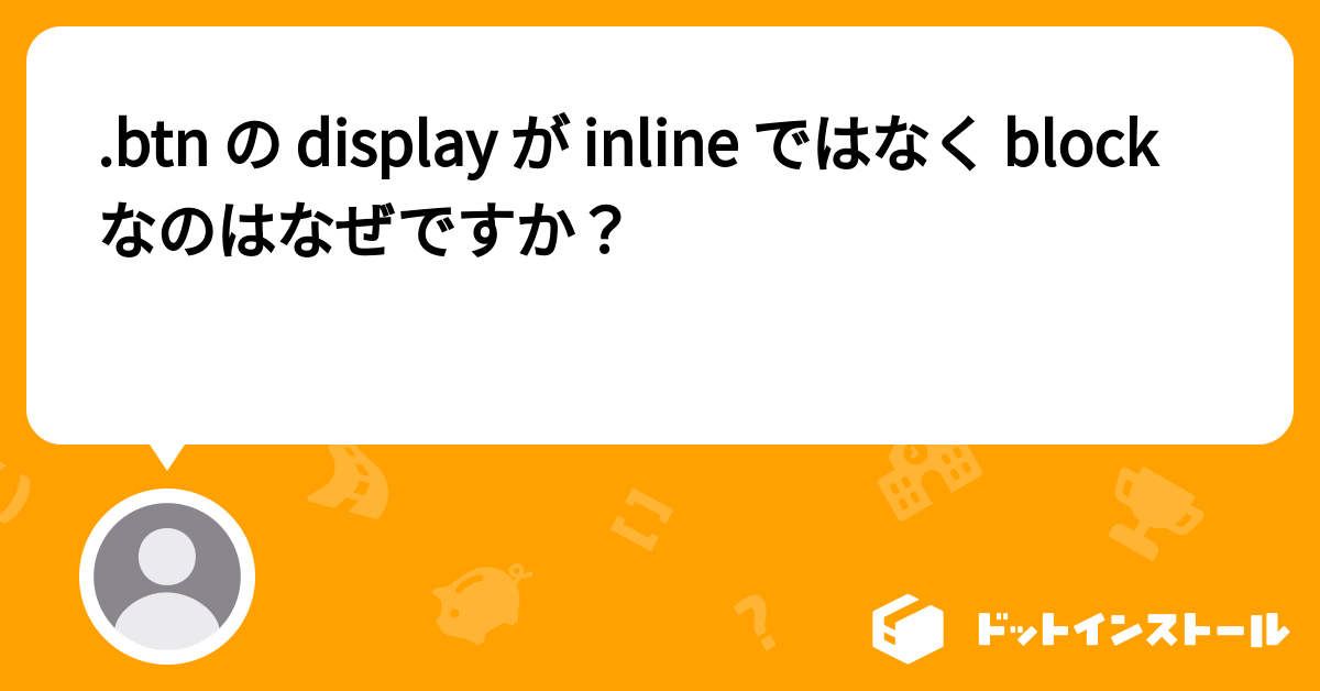 .btn の display が inline ではなく block なのはなぜですか？ - プログラミングならドットインストール
