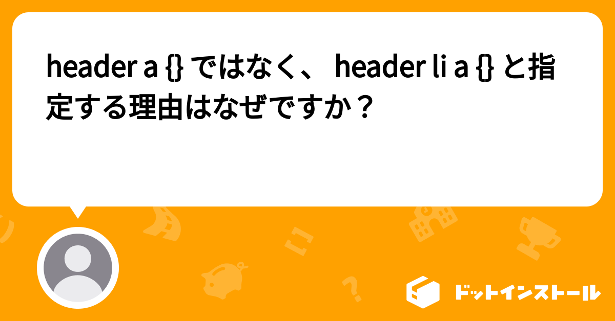 header a {} ではなく、 header li a {} と指定する理由はなぜですか？ - プログラミングならドットインストール